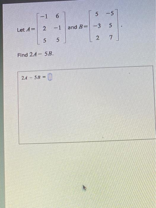 Solved -1 5 -5 6 Let A= 2 -1 and B= -3 5 5 2 7 5 Find 2A-5B. | Chegg.com