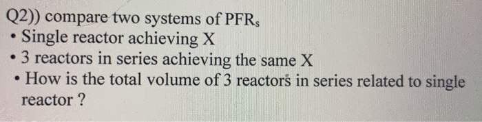 Solved Q2)) compare two systems of PFR Single reactor | Chegg.com