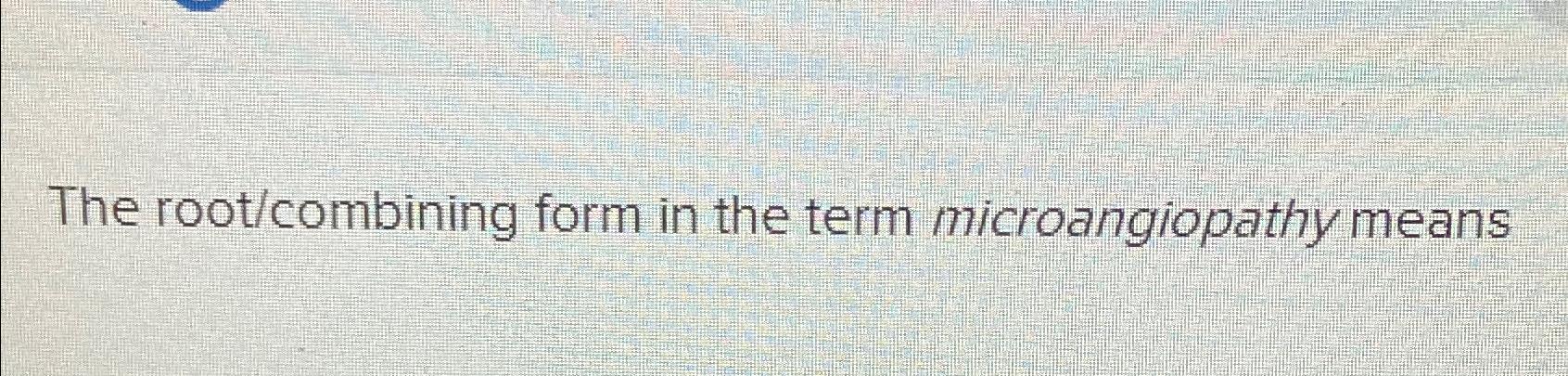 Solved The root/combining form in the term microangiopathy | Chegg.com