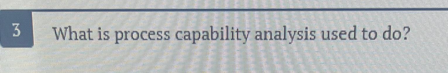 Solved 3 ﻿What is process capability analysis used to do? | Chegg.com