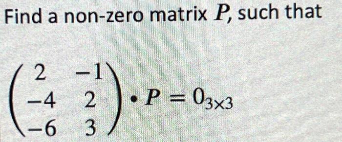 Solved Find a non-zero matrix P, such that 2 -4 -6 -1 2 3). | Chegg.com