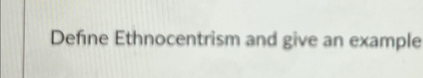 Solved Define Ethnocentrism and give an example | Chegg.com