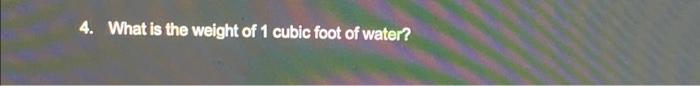 Solved 4. What is the weight of 1 cubic foot of water? | Chegg.com