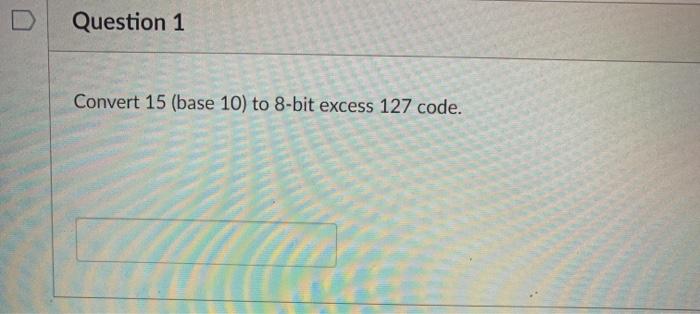Solved Question 1 Convert 15 (base 10) to 8-bit excess 127 | Chegg.com