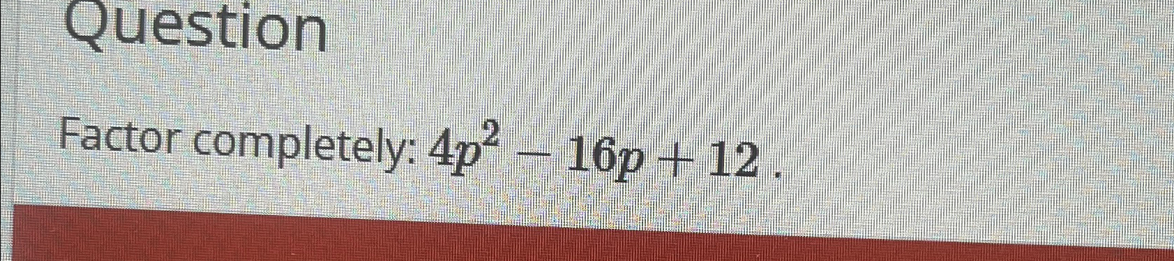 Solved QuestionFactor completely: 4p2-16p+12 | Chegg.com