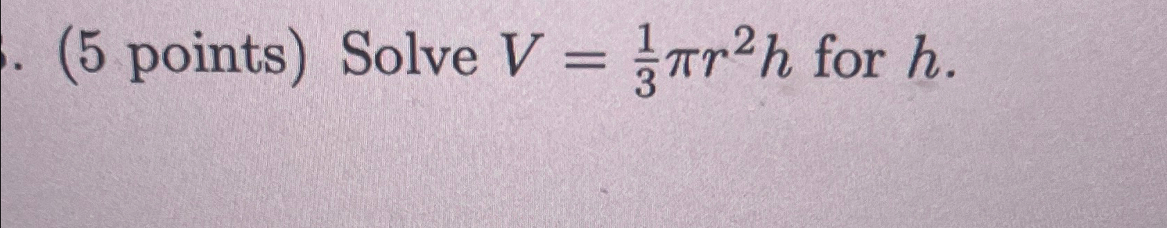 Solved (5 ﻿points) ﻿Solve V=13πr2h ﻿for h. | Chegg.com