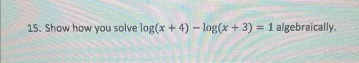 Solved 15. Show how you solve log(x+4)−log(x+3)=1 | Chegg.com