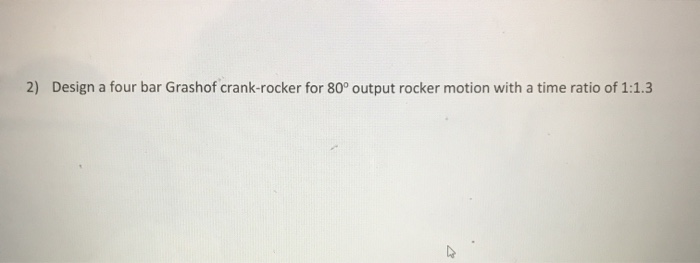 Solved 2) Design a four bar Grashof crank-rocker for 80° | Chegg.com
