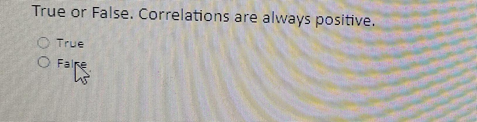 Solved True or False. Correlations are always positive. | Chegg.com