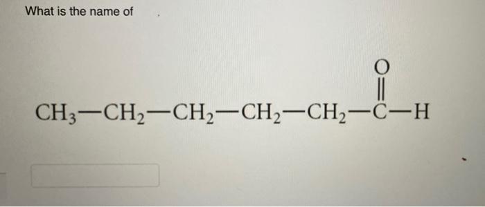 Solved What is the name of CH3 -CH2-CH2-CH2-CH2-C-H | Chegg.com