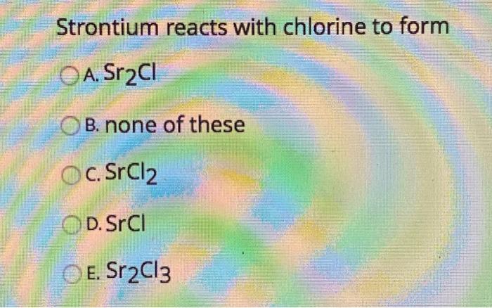 Solved Strontium reacts with chlorine to form A. Sr2cl OB. | Chegg.com