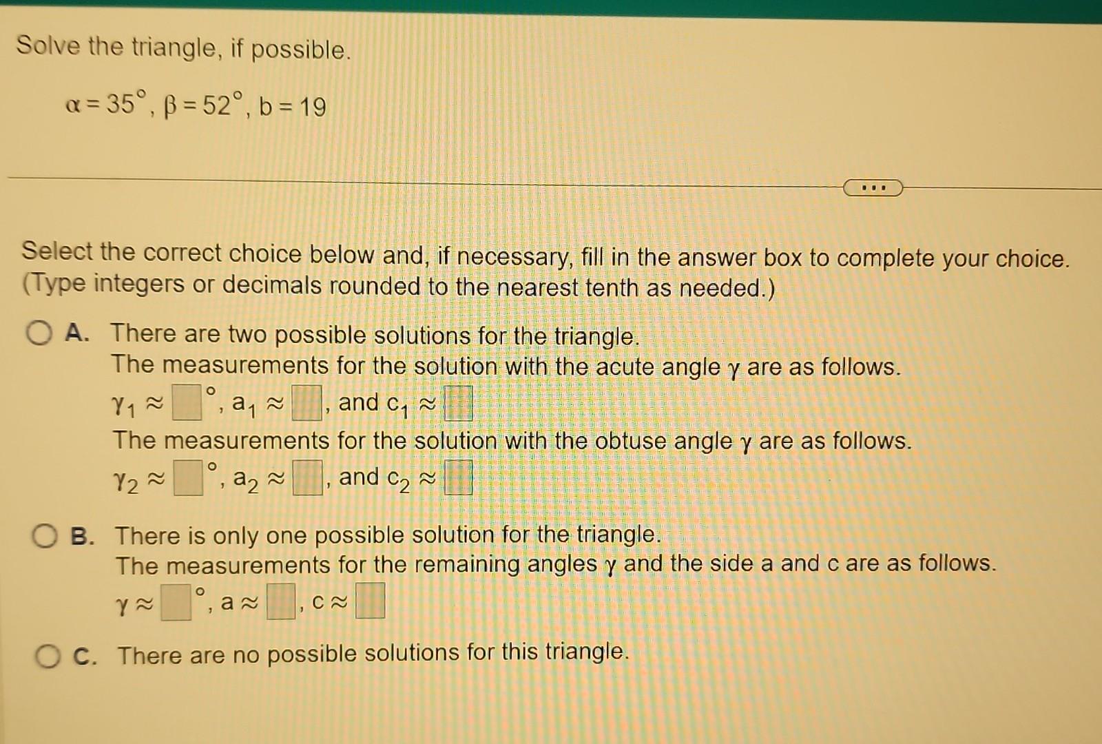 Solved Solve the triangle, if possible. α=35∘,β=52∘,b=19 | Chegg.com