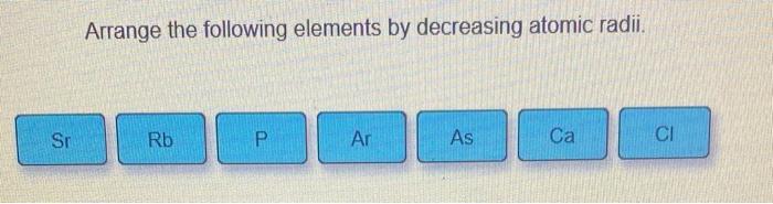 Solved Arrange the following elements by decreasing atomic | Chegg.com