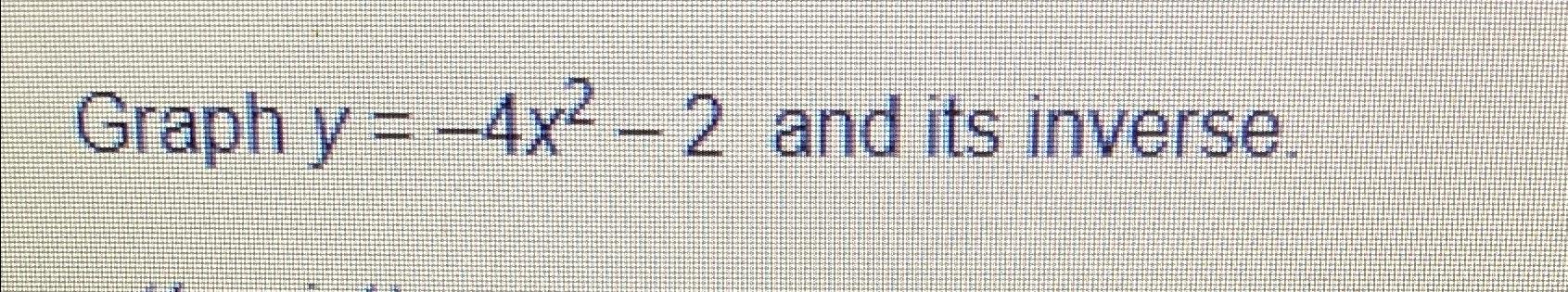 Solved Graph y=-4x2-2 ﻿and its inverse. | Chegg.com