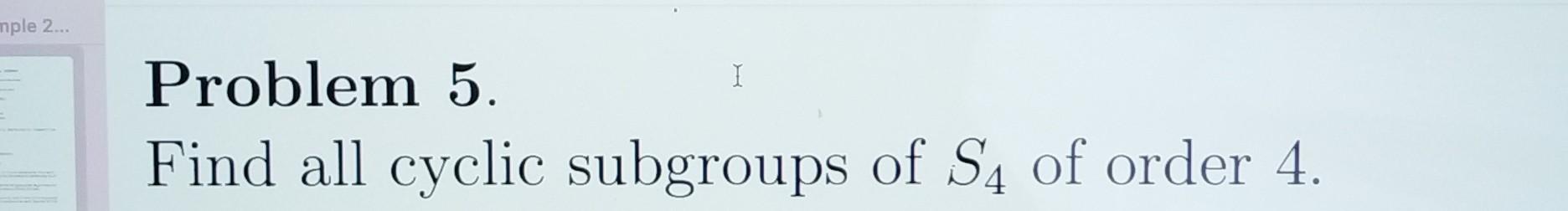 Solved Problem 5. Find all cyclic subgroups of S4 of order 4 | Chegg.com