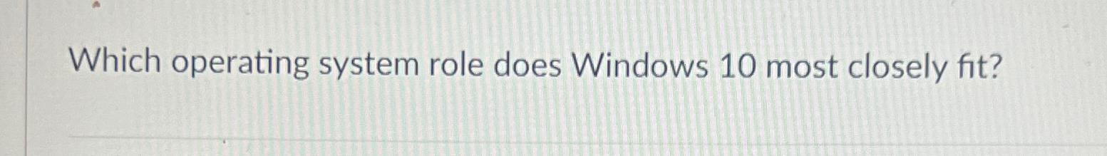 Solved Which operating system role does Windows 10 ﻿most | Chegg.com