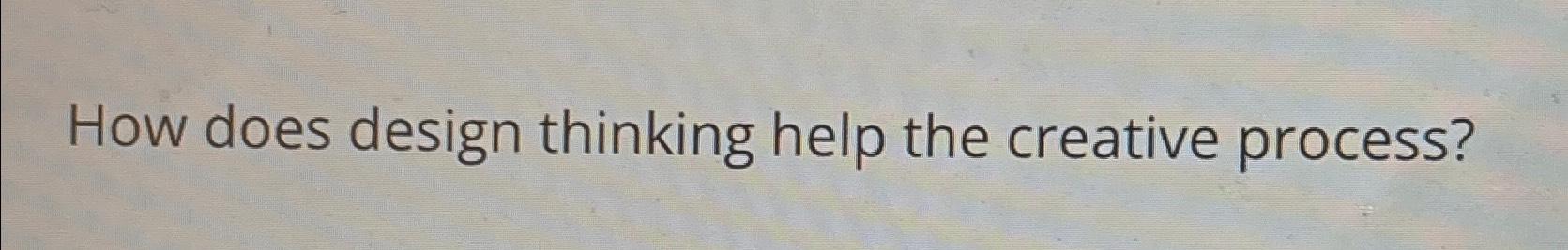 Solved How does design thinking help the creative process? | Chegg.com