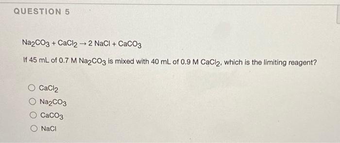 Solved QUESTION 5 Na2CO3 +CaCl2-NaCl + CaCO3 If 45 mL of 0.7 | Chegg.com