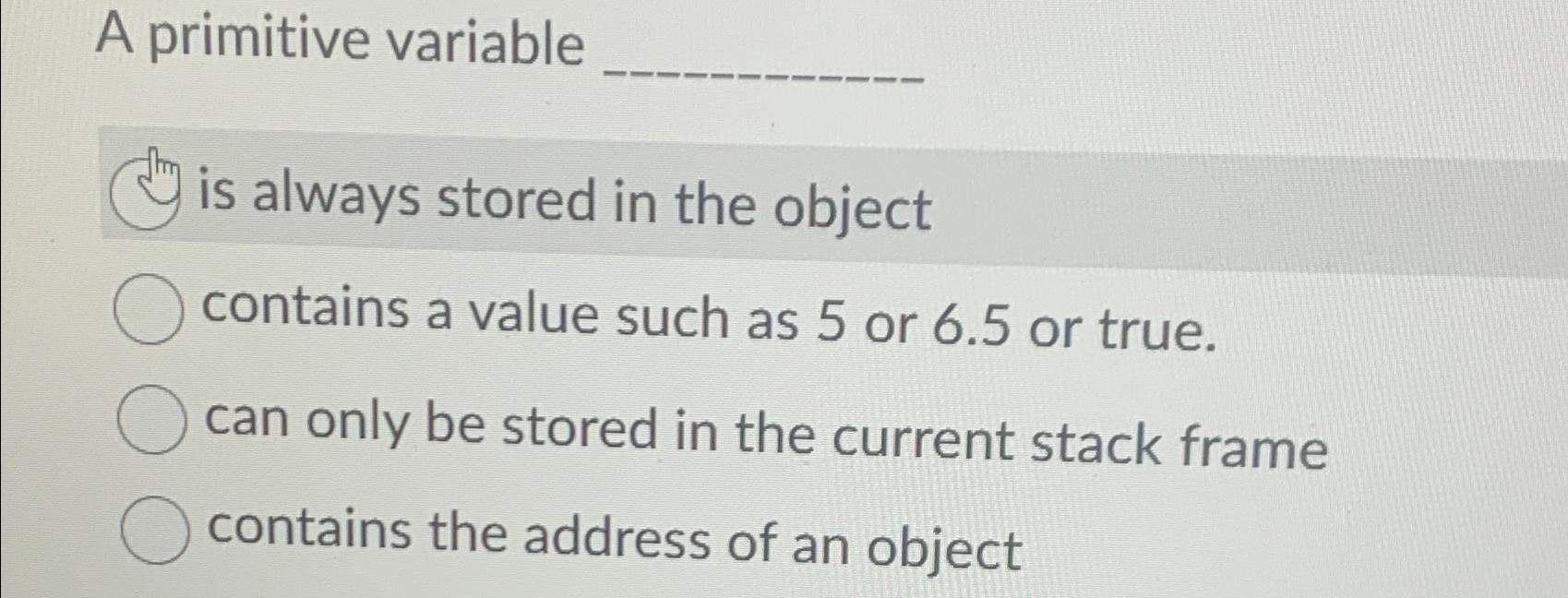 Solved A primitive variableis always stored in the | Chegg.com