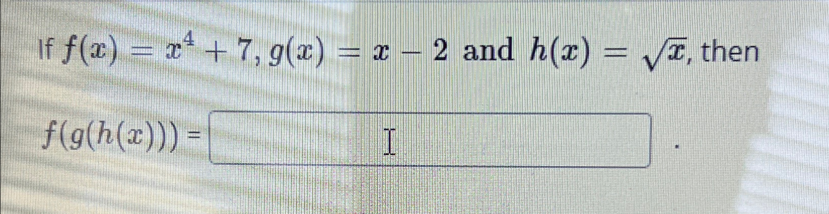 Solved If f(x)=x4+7,g(x)=x-2 ﻿and h(x)=x2, ﻿thenf(g(h(x)))= | Chegg.com