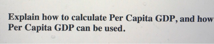 Solved Explain how to calculate Per Capita GDP, and how Per | Chegg.com