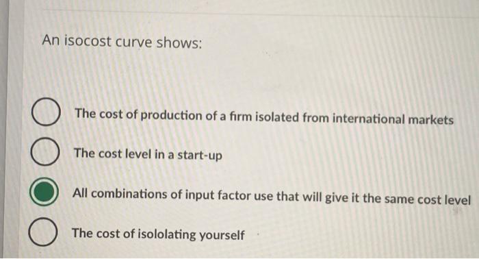 Solved An Isocost Curve Shows The Cost Of Production Of A