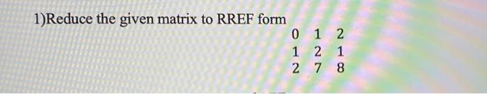 Solved 1)Reduce the given matrix to RREF form 0 1 2 1 2 1 2 | Chegg.com