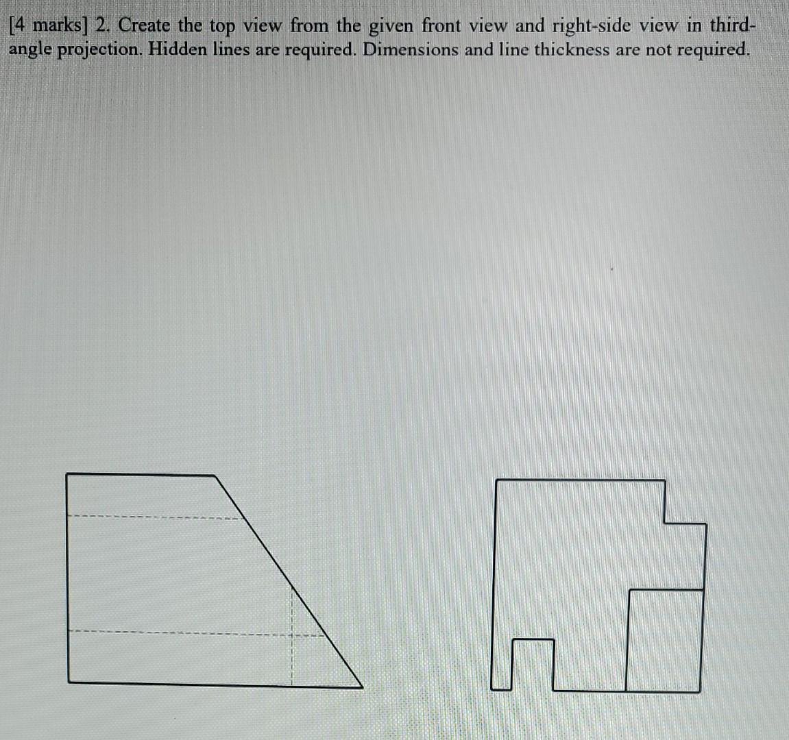 Solved [4 marks] 2. Create the top view from the given front | Chegg.com