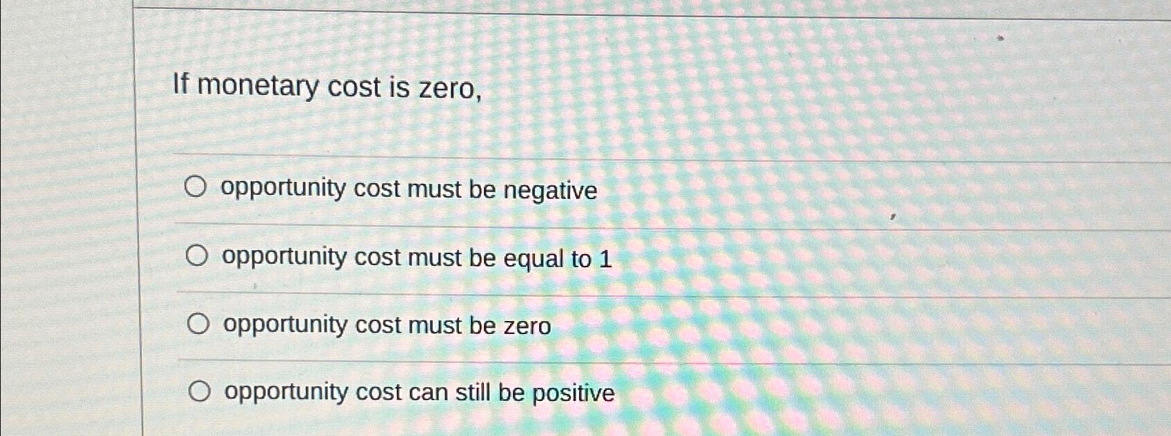 Solved If monetary cost is zero,opportunity cost must be | Chegg.com