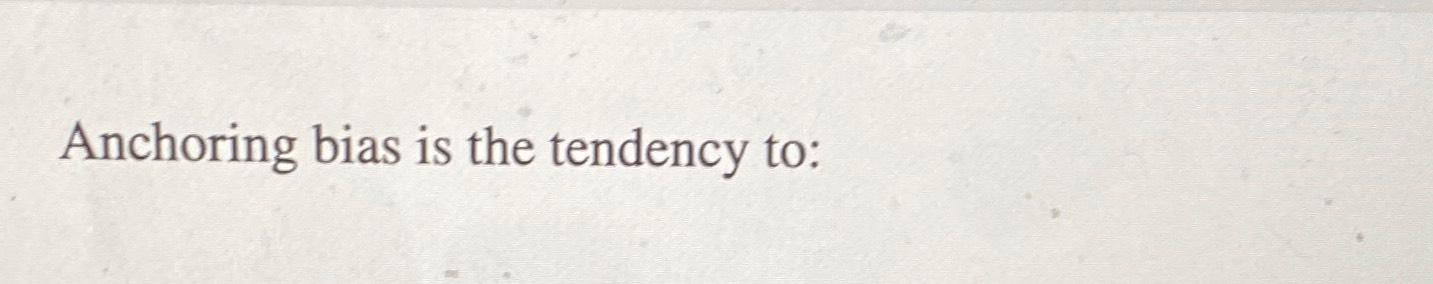 Solved Anchoring bias is the tendency to: | Chegg.com