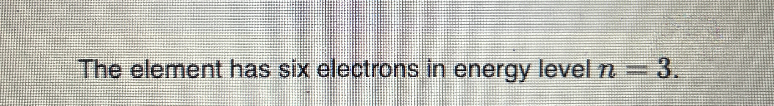 Solved The element has six electrons in energy level n=3. | Chegg.com