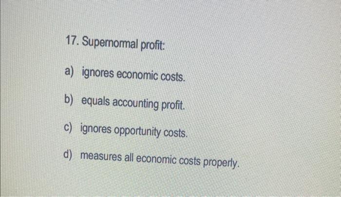 Solved 17. Supernormal profit: a) ignores economic costs. b) | Chegg.com