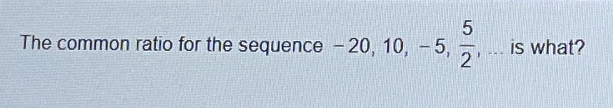Solved The common ratio for the sequence -20,10,-5,52,dots | Chegg.com
