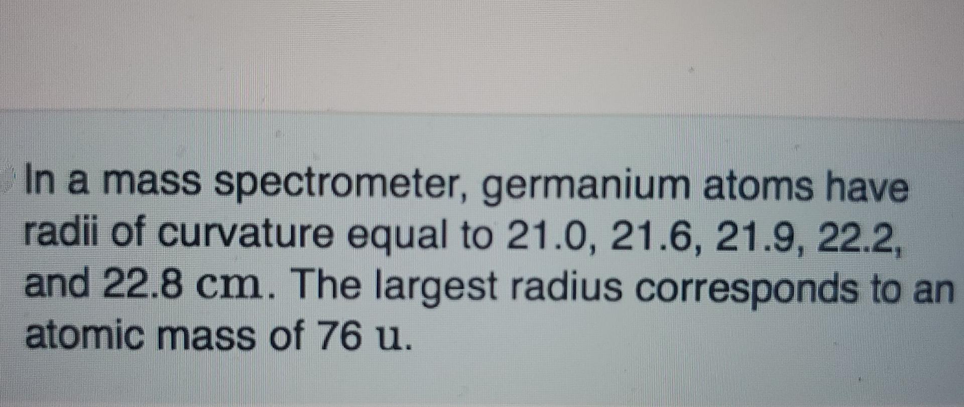 Solved In a mass spectrometer, germanium atoms have radii of | Chegg.com