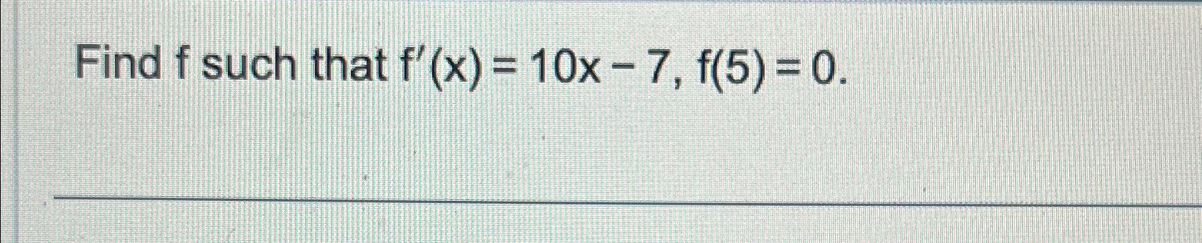 Solved Find f ﻿such that f'(x)=10x-7,f(5)=0 | Chegg.com