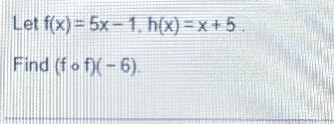 Solved Let f(x)=5x-1,h(x)=x+5Find (f*f)(-6). | Chegg.com