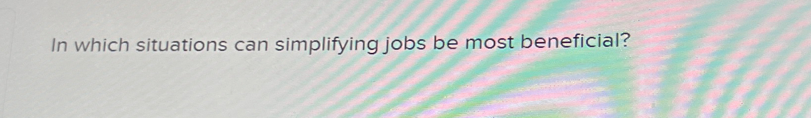 Solved In which situations can simplifying jobs be most | Chegg.com
