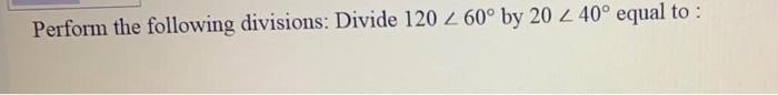 Solved Perform the following divisions: Divide 120 2 60° by | Chegg.com
