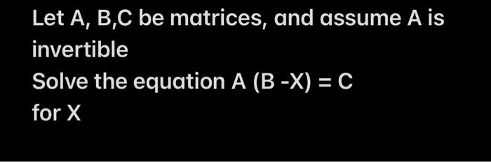 Solved Let A, B,C be matrices, and assume A is invertible | Chegg.com
