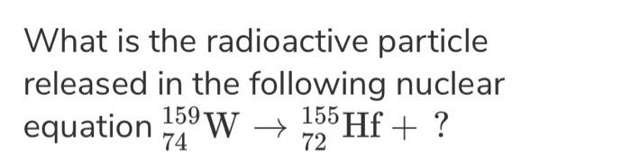 Solved What is the radioactive particle released in the | Chegg.com