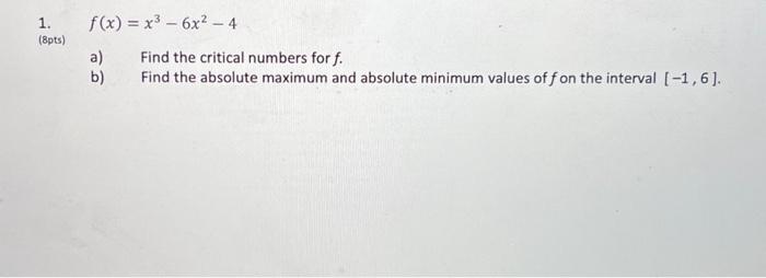 Solved 1. f(x)=x3−6x2−4 (8pts) a) Find the critical numbers | Chegg.com Solved 1. f(x)=x3−6x2−4 (8pts) a) Find the critical numbers | Chegg.com