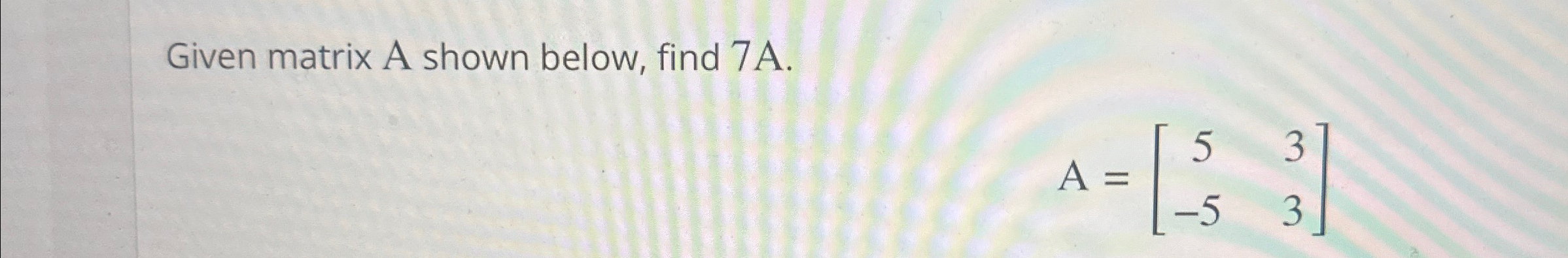 Solved Given matrix A shown below, find 7A.A=[53-53] | Chegg.com