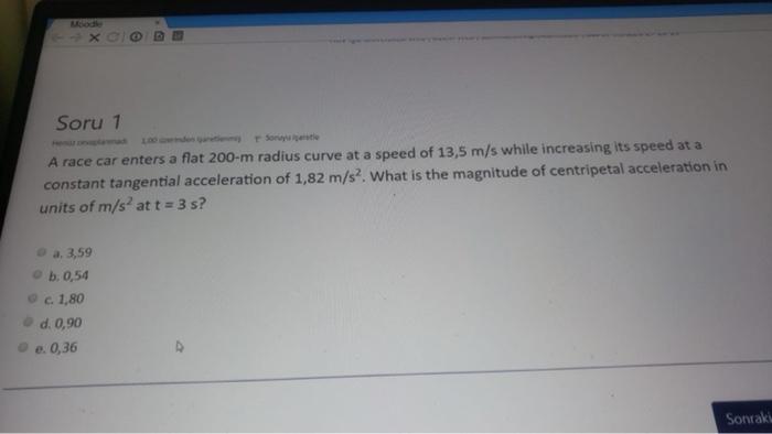 Solved Soru 1 A race car enters a flat 200-m radius curve at | Chegg.com