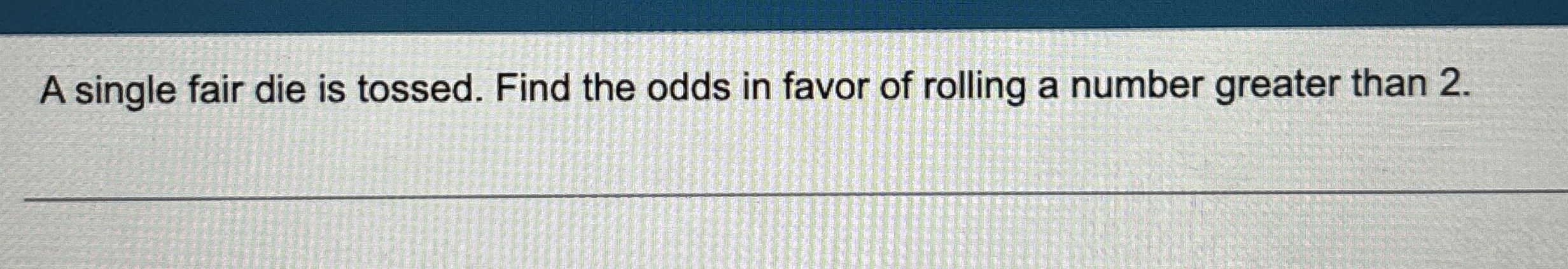 Solved A single fair die is tossed. Find the odds in favor | Chegg.com