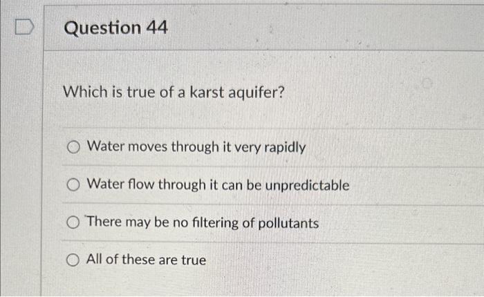 [Solved]: 44 Which is true of a karst aquifer? Water moves t