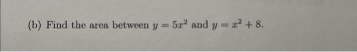 Solved (b) Find the area between y=5x2 and y=x2+8. | Chegg.com