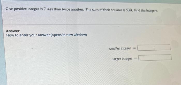 Solved One positive integer is 7 less than twice another. | Chegg.com