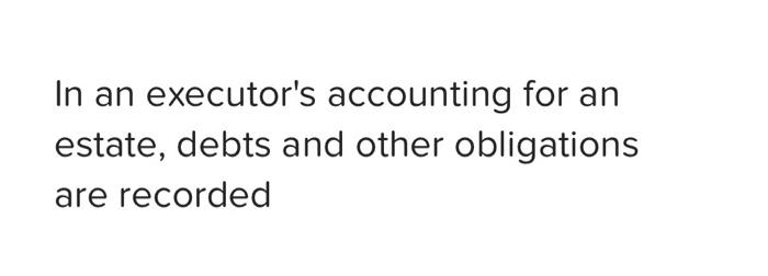 Solved In an executor's accounting for an estate, debts and | Chegg.com