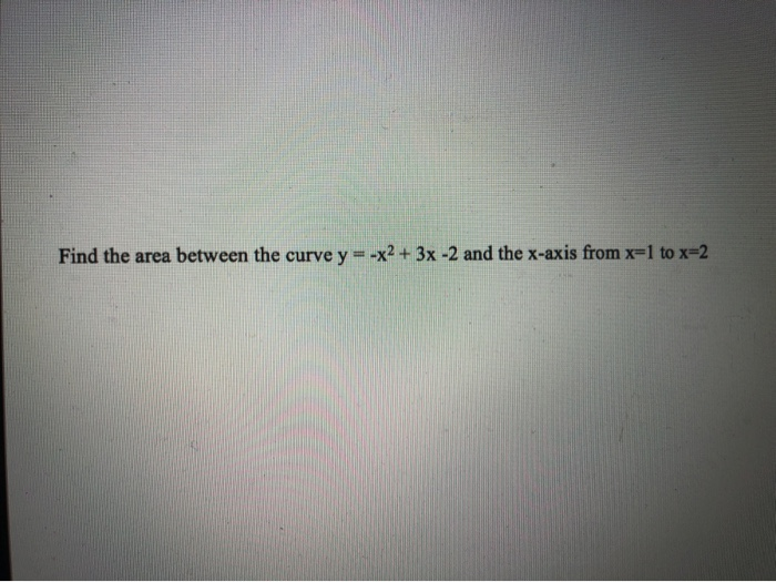 Solved Find the area between the curve y = -x2 + 3x -2 and | Chegg.com