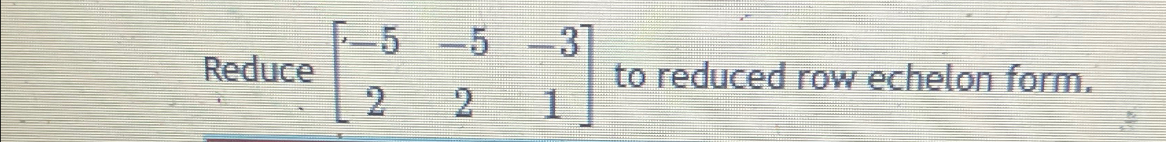 Solved Reduce [-5-5-3221] ﻿to reduced row echelon form. | Chegg.com